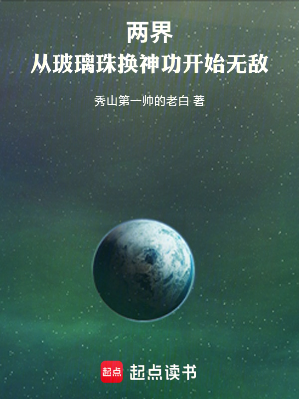 两界：从玻璃珠换神功开始无敌【完结+番外】在线阅读（秀山第一帅的老白）小说全文在线阅读下载-QQ阅读